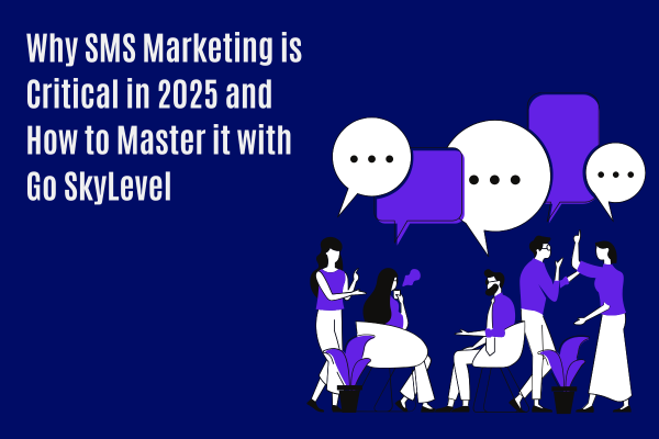 Why SMS Marketing is Critical in 2025 and How to Master it with Go SkyLevel
