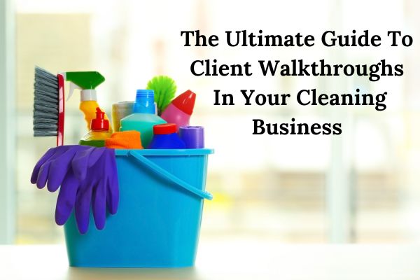 The Ultimate Guide To Client Walkthroughs In Your Cleaning Business