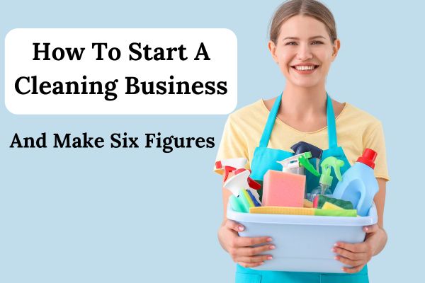 How To Start A Cleaning Business And Make Six Figures