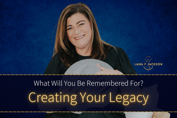 Creating Your Legacy: What Will You Be Remembered For