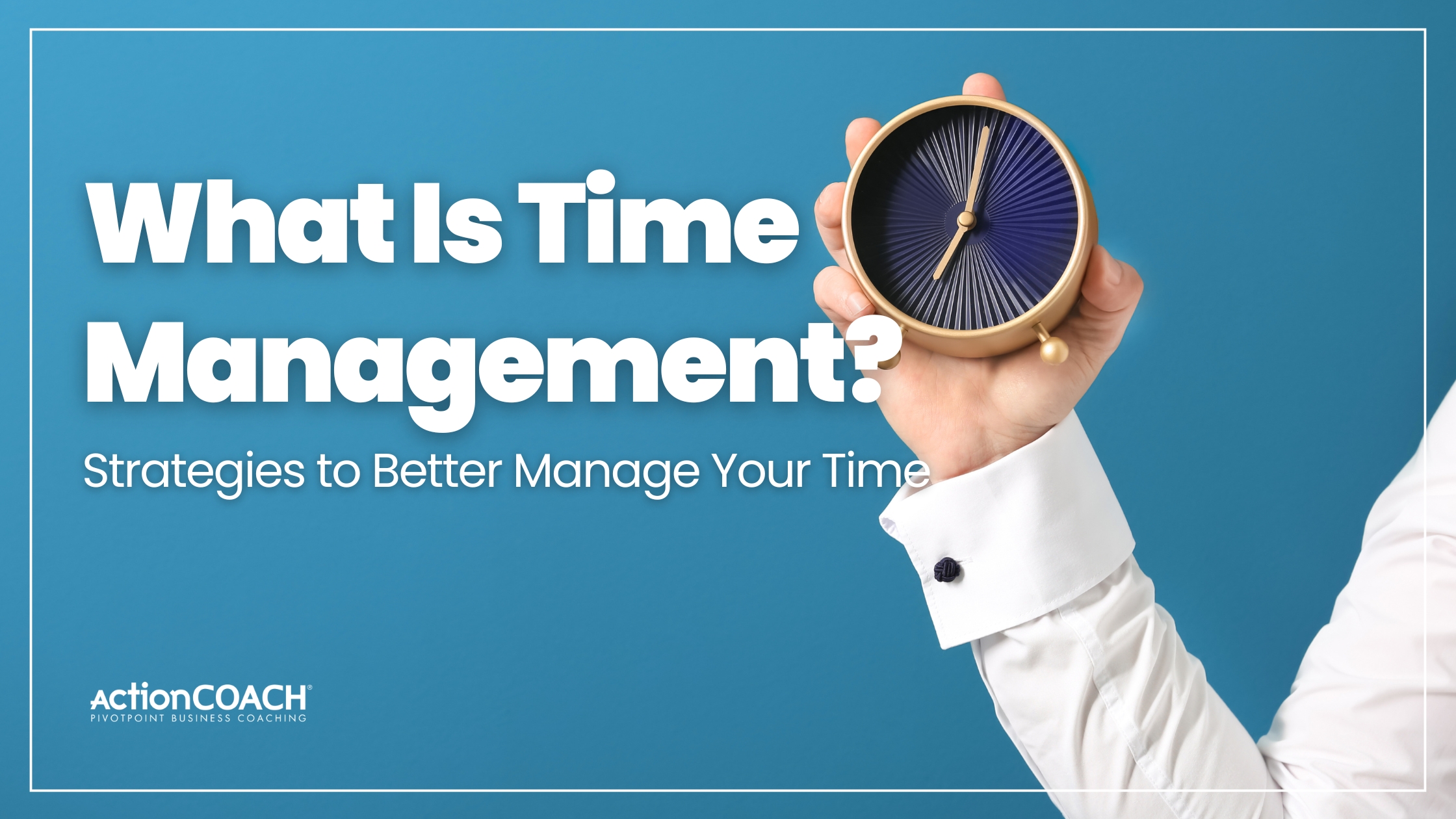 What Is Time Management and Strategies to Better Manage Your Time