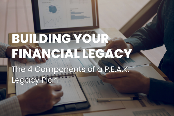 Building Your Financial Legacy: The 4 Components of a P.E.A.K. Legacy Plan