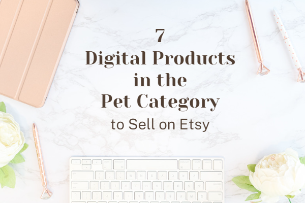 7 Digital Products in the Pet Category to Sell on Etsy