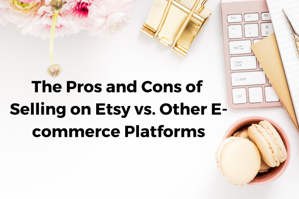 The Pros and Cons of Selling on Etsy vs. Other E-commerce Platforms