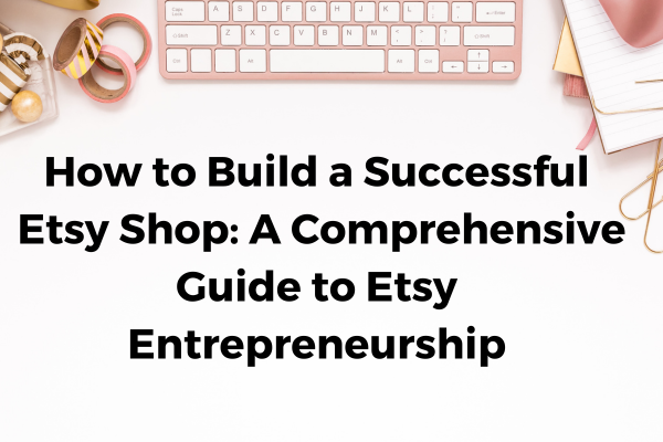 How to Build a Successful Etsy Shop: A Comprehensive Guide to Etsy ...
