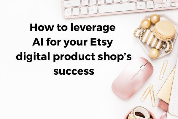 How to leverage AI for your Etsy digital product shop’s success