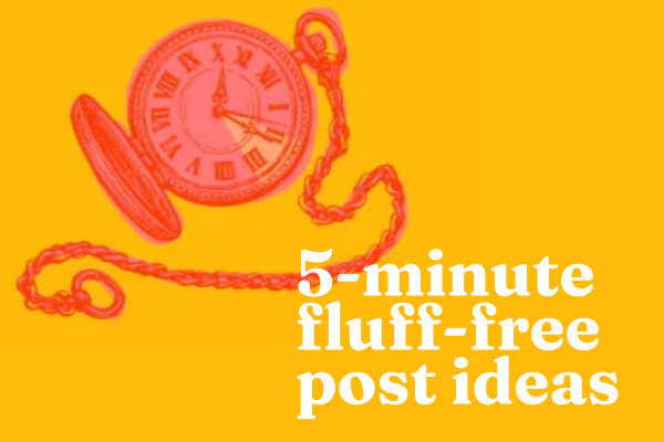 5 minute fluff-free post ideas