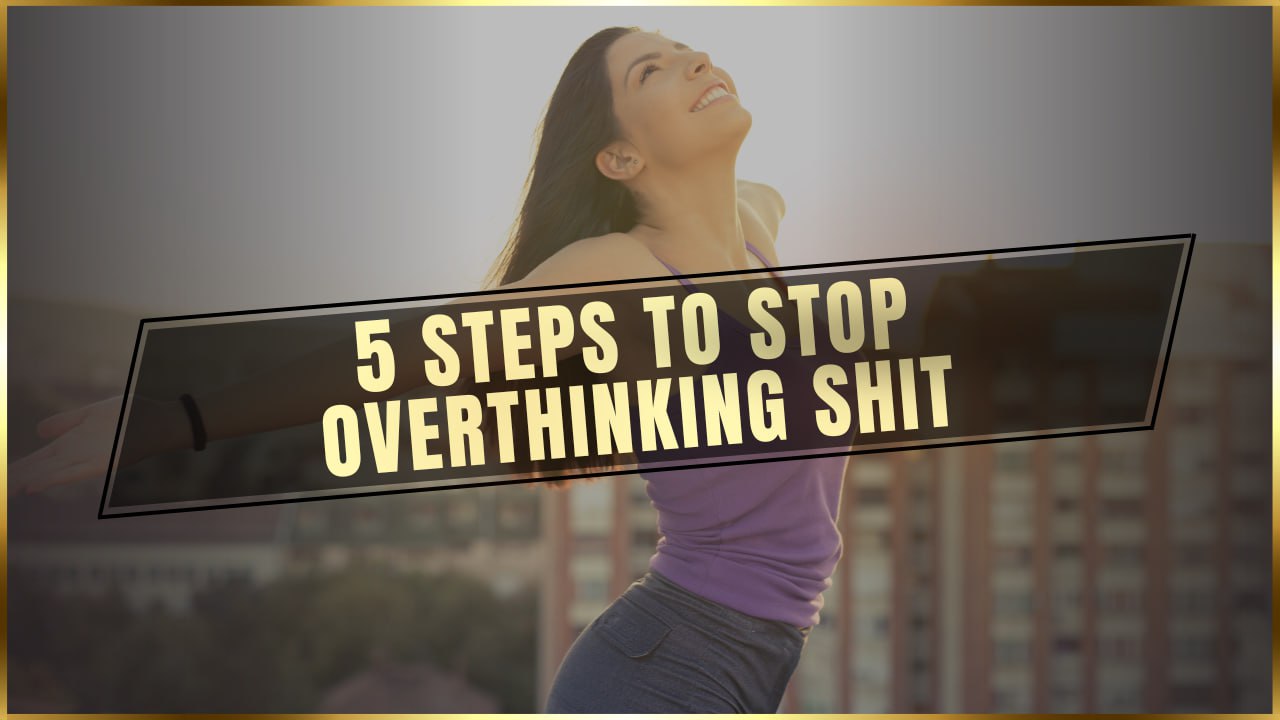 5 Steps to Stop Overthinking Shit