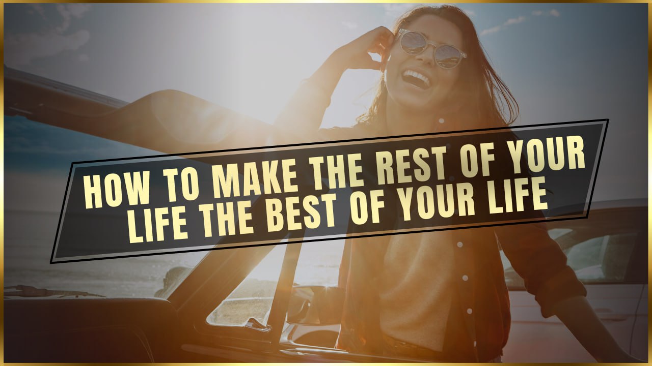 How to Make the Rest of Your Life The Best of Your Life